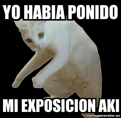 Meme Personalizado - yo habia ponido MI EXPOSICION AKI - 31234672