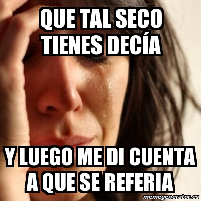 Meme Problems - Que tal seco tienes decÃ­a Y luego me di cuenta a que ...