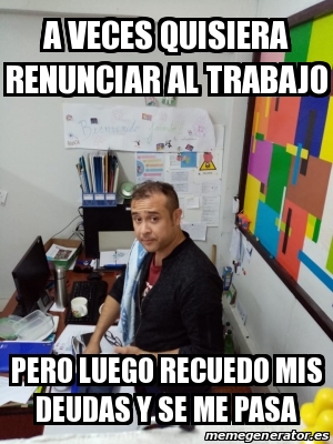 Meme Personalizado - a veces quisiera renunciar al trabajo pero luego ...