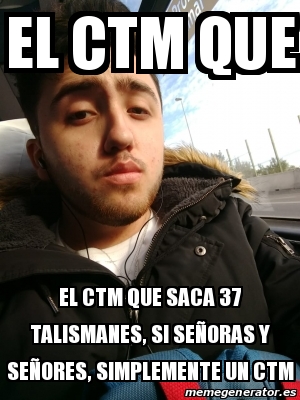 Meme Personalizado - EL CTM QUE EL CTM QUE SACA 37 TALISMANES, SI SEÃ ...