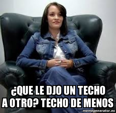 Meme Personalizado - Â¿QUE LE DJO UN TECHO A OTRO? TECHO DE MENOS ...