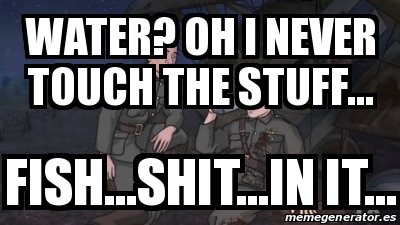 Meme Personalizado - Water? Oh I never touch the stuff... Fish...shit ...