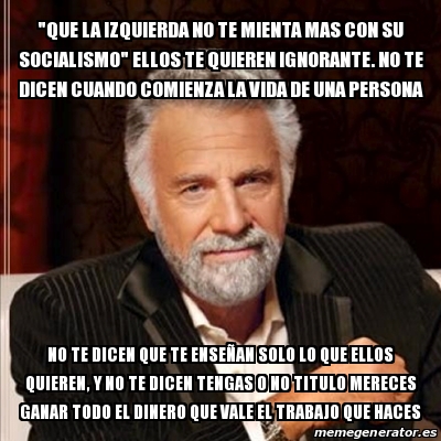 Meme Most interesting man - "que la izquierda no te mienta mas con su ...