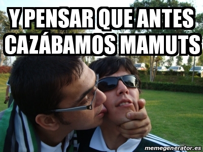 Meme Personalizado - Y PENSAR QUE ANTES CAZÃ BAMOS MAMUTS - 31241942