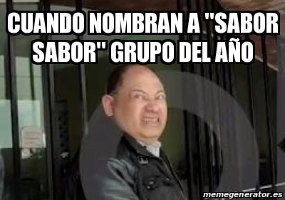 Meme Personalizado - cuando nombran a "sabor sabor" grupo del aÃ±o ...