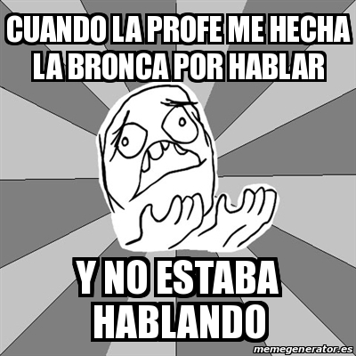 Meme Whyyy - cuando la profe me hecha la bronca por hablar y no estaba ...