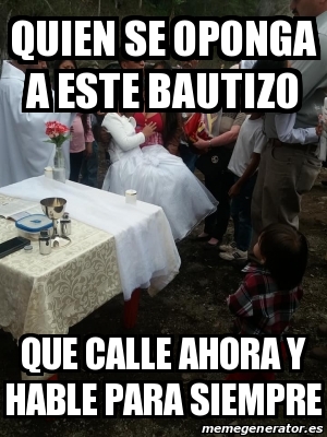 Meme Personalizado - quien se oponga a este bautizo que calle ahora y ...