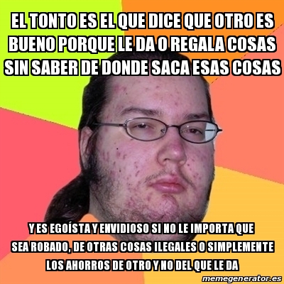 Meme Friki - el tonto es el que dice que otro es bueno porque le da o ...