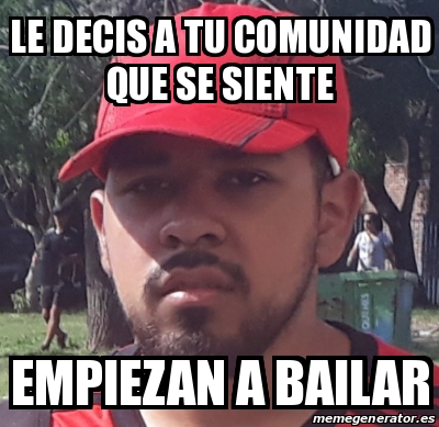Meme Personalizado - Le decis a tu comunidad que se siente Empiezan a ...