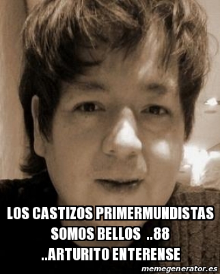 Meme Personalizado - los castizos primermundistas somos bellos ..88 ...
