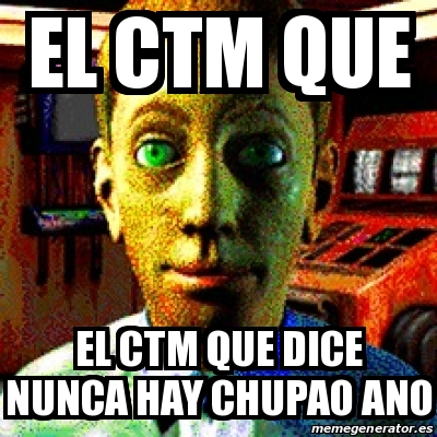 Meme Personalizado - EL CTM QUE EL CTM QUE DICE NUNCA HAY CHUPAO ANO ...