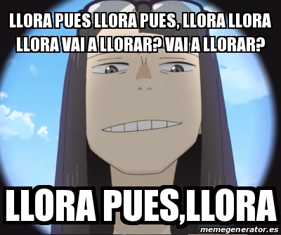 Meme Personalizado - llora pues llora pues, llora llora llora vai a ...
