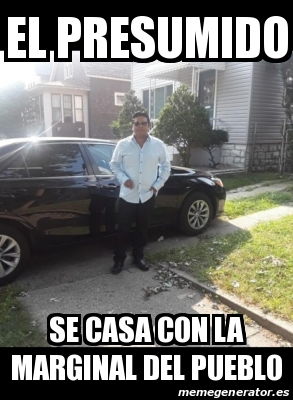 Meme Personalizado - El presumido Se casa con la marginal del pueblo ...