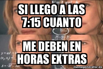 Meme Personalizado - Si llego a las 7:15 cuanto me deben en horas ...