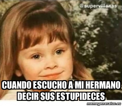 Meme Personalizado - Cuando escucho a mi hermano decir sus estupideces ...