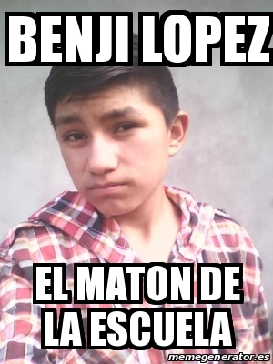 Meme Personalizado - Benji lopez El maton de la escuela - 31252315
