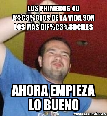 Meme Personalizado - LOS PRIMEROS 40 A%C3%91OS DE LA VIDA SON LOS MAS ...