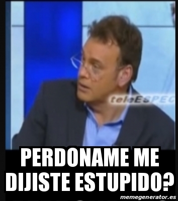 Meme Personalizado - Perdoname me dijiste estupido? - 31261022