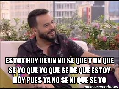 Meme Personalizado - estoy hoy de un no se que y un que se yo que yo ...
