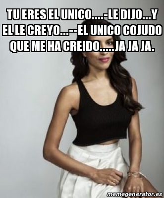Meme Personalizado - Tu eres el unico....-le dijo...y el le creyo ...