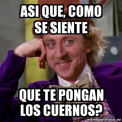 Meme Willy Wonka - Asi que, como se siente Que te pongan los cuernos ...
