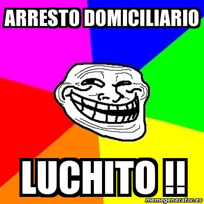 Meme Troll - Arresto domiciliario Luchito !! - 31273470