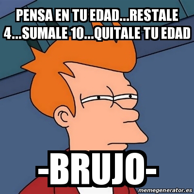 Meme Futurama Fry - Pensa en tu edad...Restale 4...Sumale 10...Quitale ...