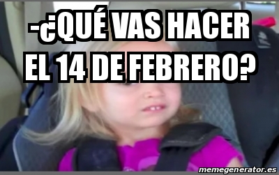 Meme Personalizado - -Â¿QuÃ© vas hacer el 14 de febrero? - 31275286