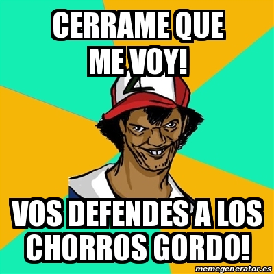 Meme Ash Pedreiro - Cerrame que me voy! Vos defendes a los chorros ...