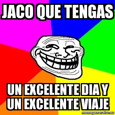 Meme Troll - JACO QUE TENGAS UN EXCELENTE DIA Y UN EXCELENTE VIAJE ...