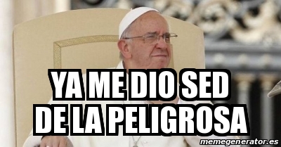 Meme Personalizado - YA ME DIO SED DE LA PELIGROSA - 31277282