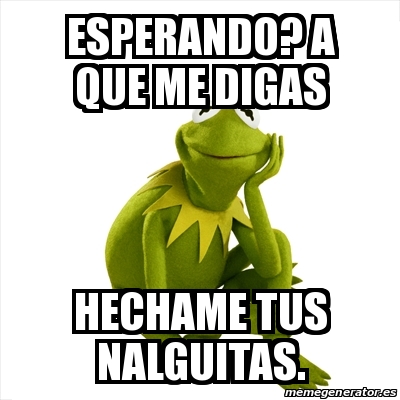 Meme Kermit the frog - Esperando? A que me digas Hechame tus nalguitas ...