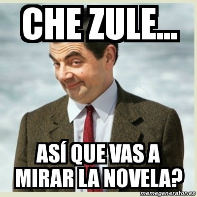 Meme Mr Bean - Che Zule... AsÃ­ que vas a mirar la novela? - 31278917
