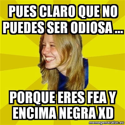 Meme Trologirl - Pues claro que no puedes ser odiosa ... Porque eres ...
