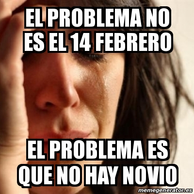 Meme Problems - el problema no es el 14 febrero el problema es que no ...