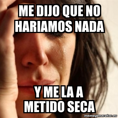 Meme Problems - me dijo que no hariamos nada y me la a metido seca ...