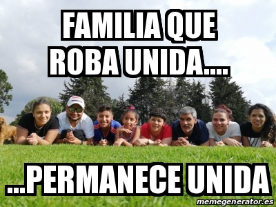 Meme Personalizado - familia que roba unida.... ...permanece unida ...