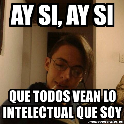 Meme Personalizado - ay si, ay si que todos vean lo intelectual que soy ...