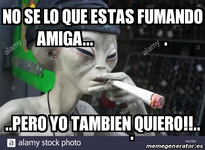 Meme Personalizado - No se lo que estas fumando amiga... . ..pero yo ...