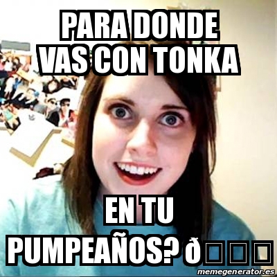 Meme Overly Attached Girlfriend - Para donde vas con Tonka en tu ...