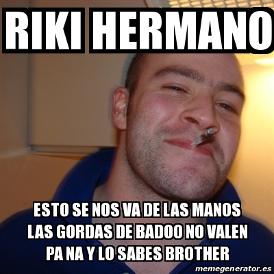 Meme Greg - RIKI HERMANO ESTO SE NOS VA DE LAS MANOS LAS GORDAS DE ...