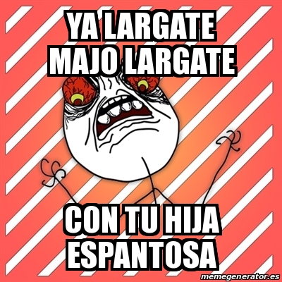 Meme I Hate - ya largate majo largate con tu hija espantosa - 31289169