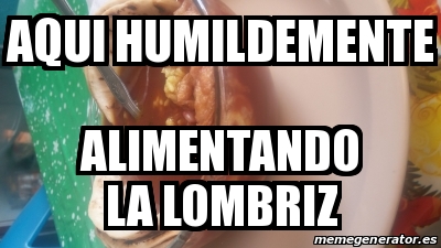 Meme Personalizado - AQUI HUMILDEMENTE ALIMENTANDO LA LOMBRIZ - 31289782