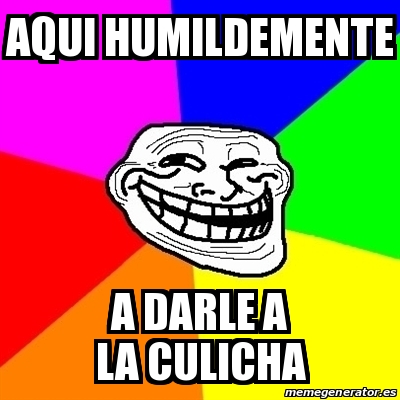 Meme Troll - AQUI HUMILDEMENTE A DARLE A LA CULICHA - 31289786