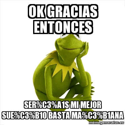 Meme Kermit the frog - Ok gracias entonces Ser%C3%A1s mi mejor sue%C3 ...