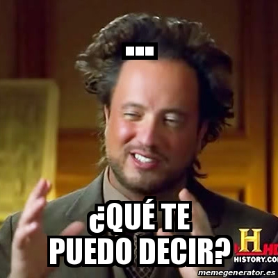 Meme Ancient Aliens - ... Â¿QUÃ‰ TE PUEDO DECIR? - 31292711