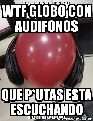 Meme Personalizado - WTF GLOBO CON AUDIFONOS QUE P*UTAS ESTA ESCUCHANDO ...
