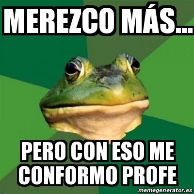 Meme Foul Bachelor Frog - merezco mÃ¡s... pero con eso me conformo ...