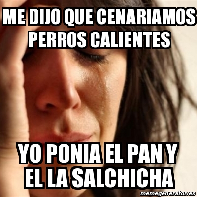 Meme Problems - me dijo que cenariamos perros calientes yo ponia el pan ...