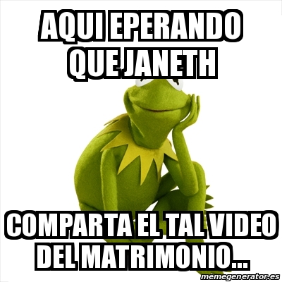 Meme Kermit the frog - Aqui eperando que janeth comparta el tal video ...